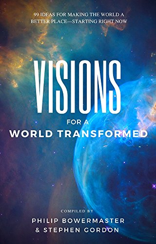 Visions for a World Transformed: 99 Ideas for Making the World a Better ...